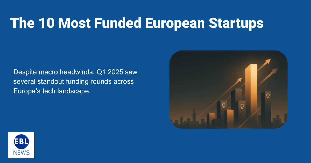 The 10 Most Funded European Startups in Q1 2025 · EBL News